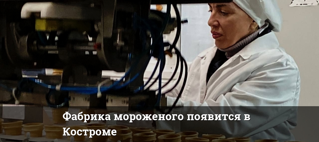 Фабрика мороженого появится в Костроме — Новости Костромы